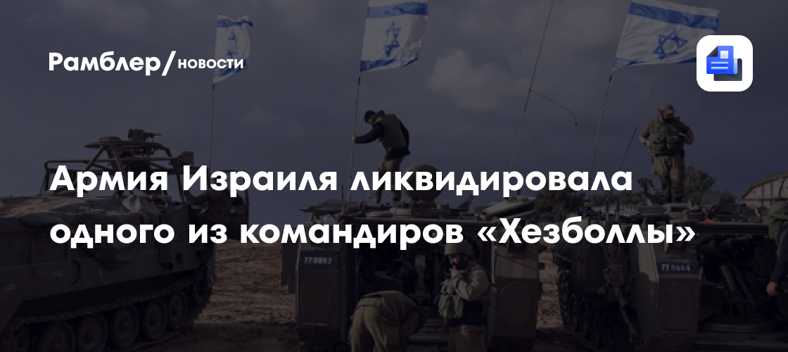 Армия Израиля ликвидировала одного из командиров Хезболлы Рамблер