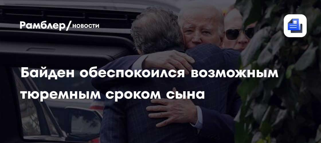 Байден обеспокоился возможным тюремным сроком сына Рамблерновости