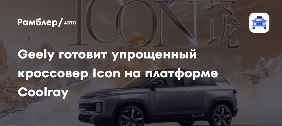 Geely готовит упрощенный кроссовер Icon на платформе Coolray - Рамблер/авто