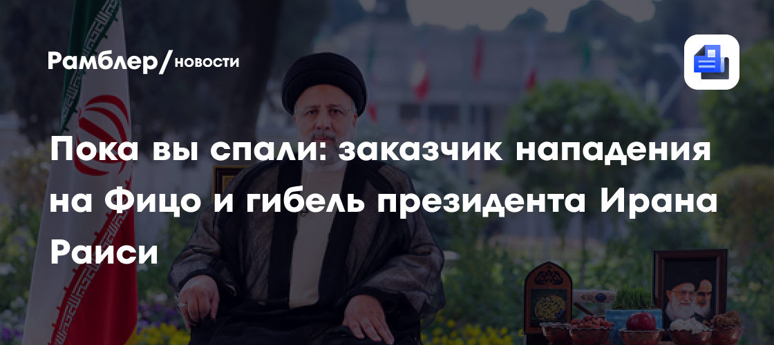 Пока вы спали заказчик нападения на Фицо и гибель президента Ирана