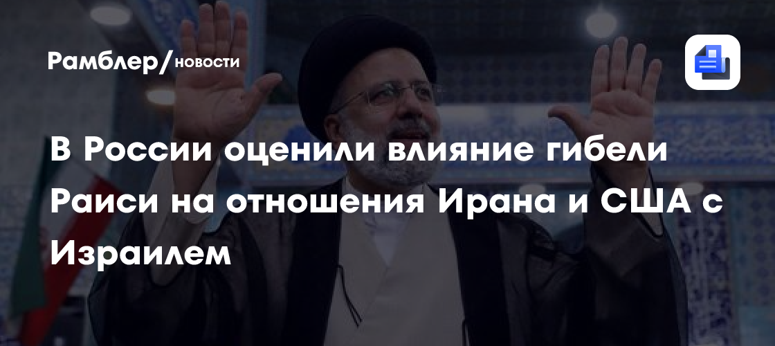 В России оценили влияние гибели Раиси на отношения Ирана и США с