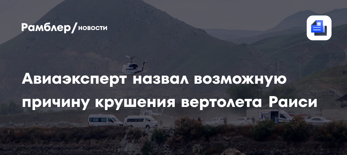 Авиаэксперт высказался о возможных причинах крушения вертолета Раиси