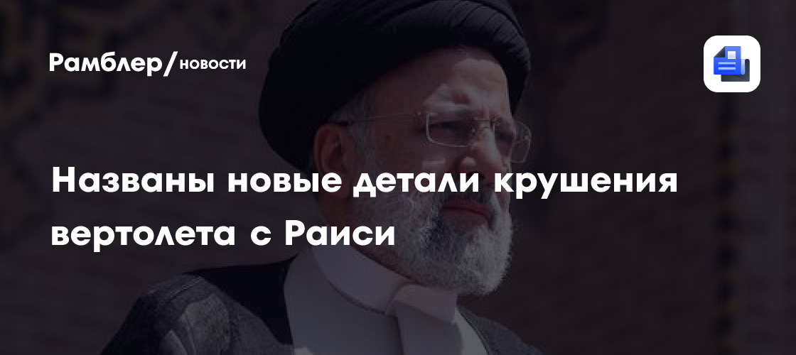Названы новые детали крушения вертолета с Раиси Рамблерновости