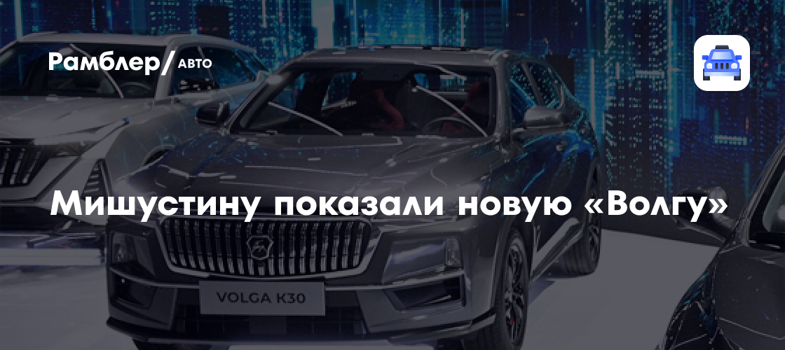 Мишустину показали новую «Волгу» - Рамблер/авто