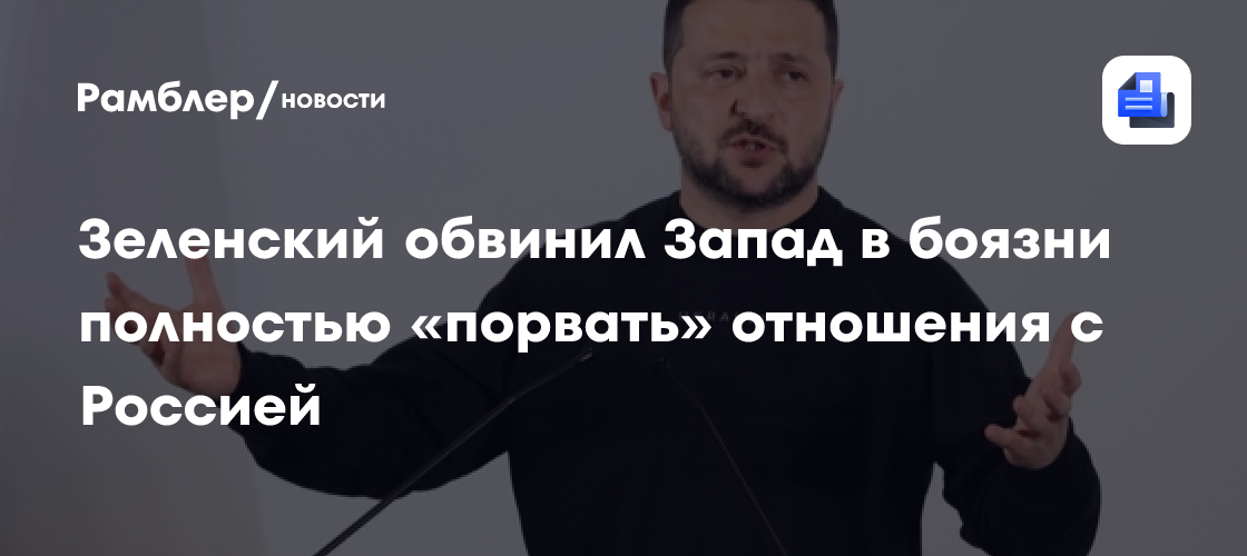 Зеленский обвинил Запад в боязни полностью порвать отношения с