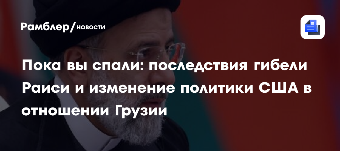 Пока вы спали последствия гибели Раиси и изменение политики США в