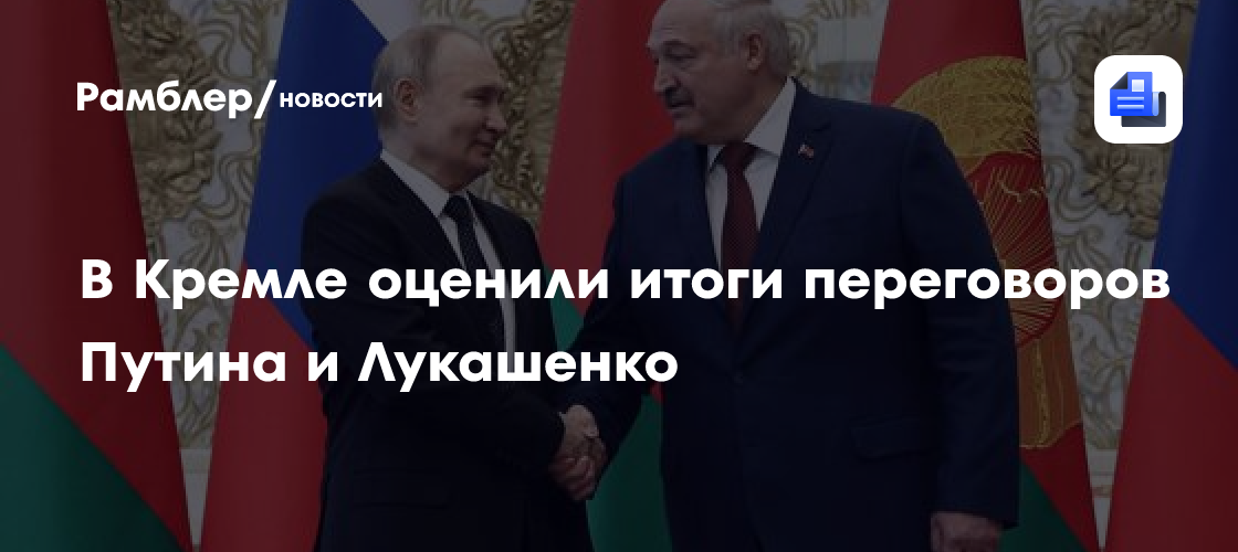В Кремле оценили итоги переговоров Путина и Лукашенко Рамблерновости