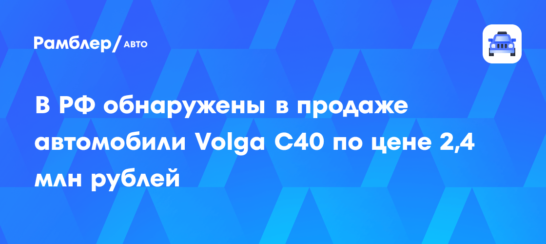 В РФ обнаружены в продаже автомобили Volga C40 по цене 2,4 млн рублей - Рамблер/авто