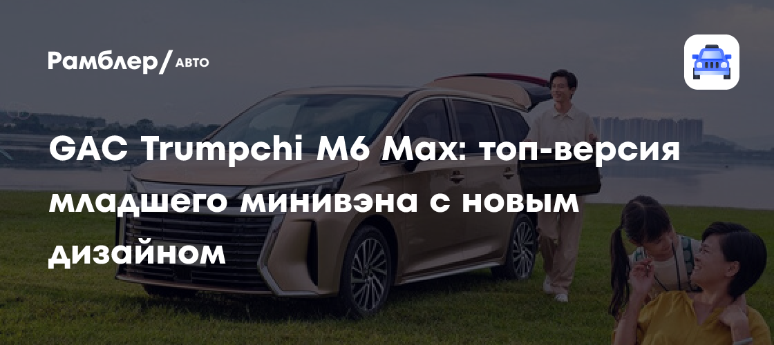 GAC Trumpchi M6 Max: топ-версия младшего минивэна с новым дизайном ...