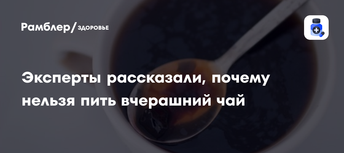 Эксперты рассказали почему нельзя пить вчерашний чай Рамблер здоровье