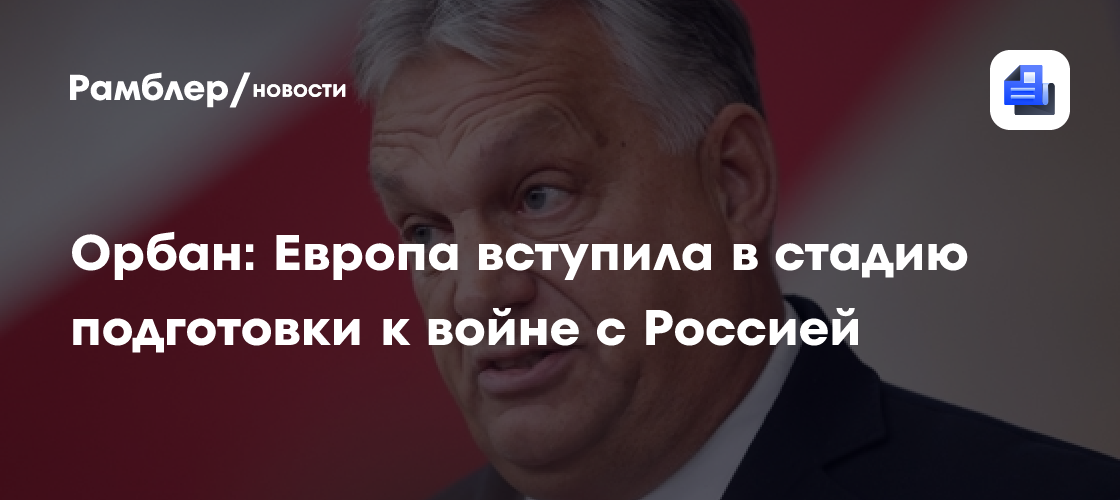 Орбан Европа вступила в стадию подготовки к войне с Россией Рамблер