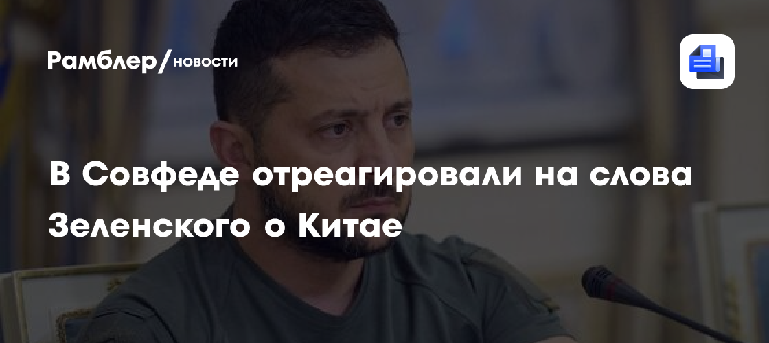 В Совфеде отреагировали на слова Зеленского о Китае Рамблерновости