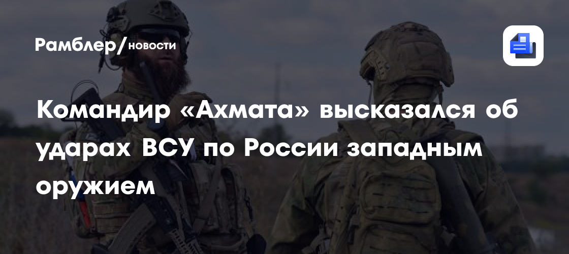 Командир Ахмата высказался об ударах ВСУ по России западным оружием