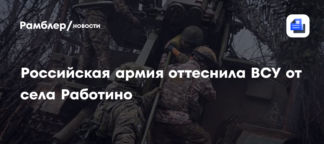 Российская армия оттеснила ВСУ от села Работино Рамблерновости
