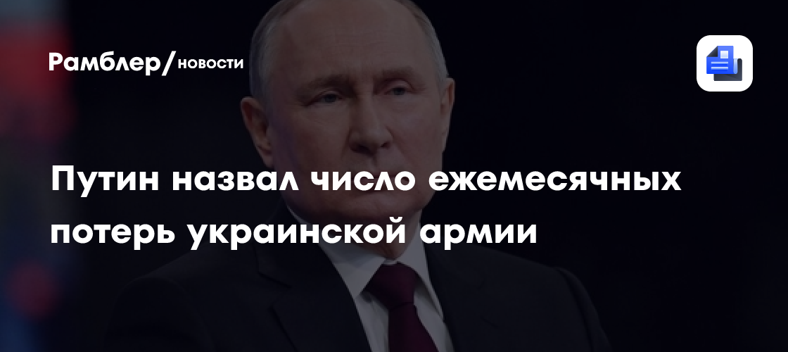 Путин назвал число ежемесячных потерь ВСУ Рамблерновости
