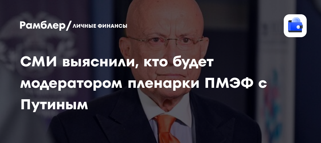 СМИ выяснили кто будет модератором пленарки ПМЭФ с Путиным Рамблер