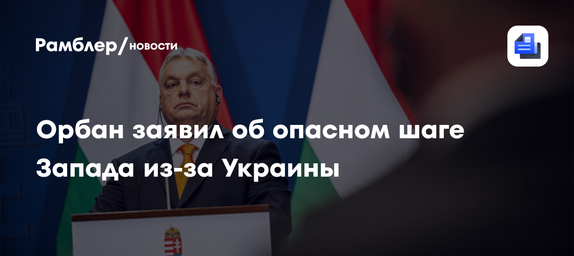 Орбан заявил что Запад приблизился к точке невозврата в конфликте на