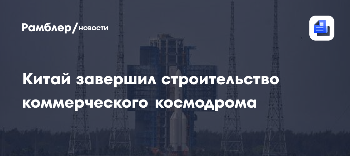 Китай завершил строительство коммерческого космодрома Рамблерновости