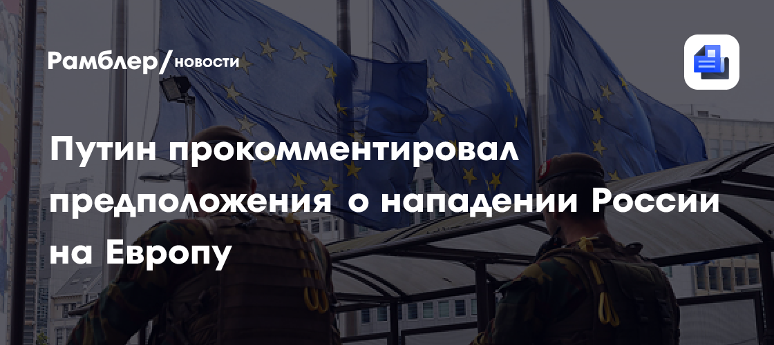 Путин назвал абсолютным бредом предположения о нападении РФ на Европу