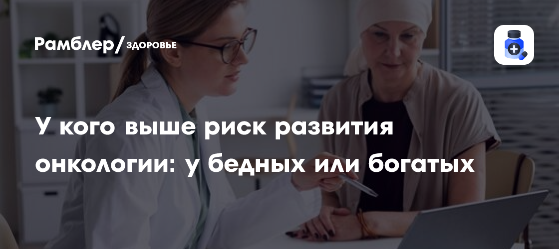 Стало известно у кого выше риск развития онкологии у бедных или