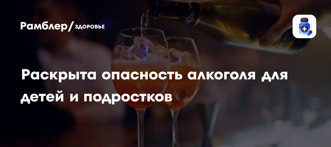 Раскрыта опасность алкоголя для детей и подростков Рамблерздоровье