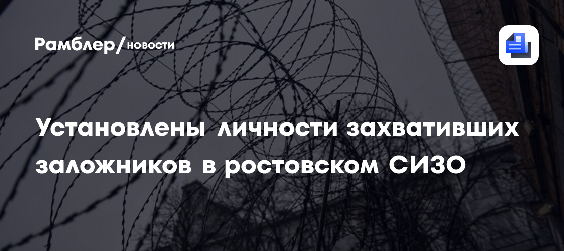 Установлены личности захвативших заложников в ростовском СИЗО Рамблер