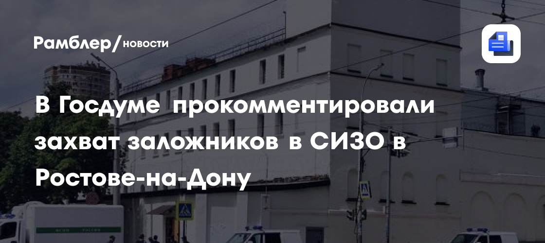 В Госдуме прокомментировали захват заложников в СИЗО в Ростове на Дону