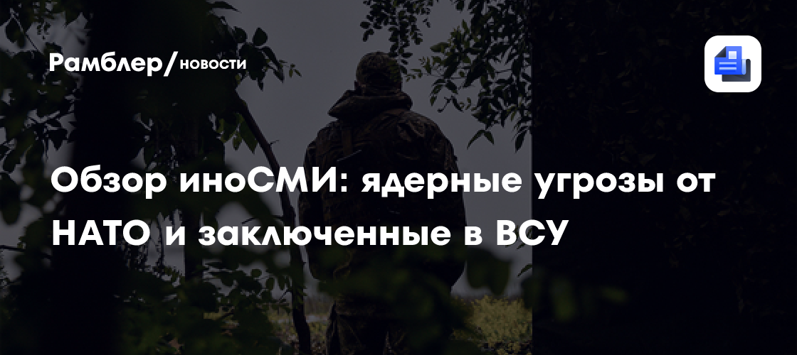 Обзор иноСМИ ядерные угрозы от НАТО и заключенные в ВСУ Рамблерновости