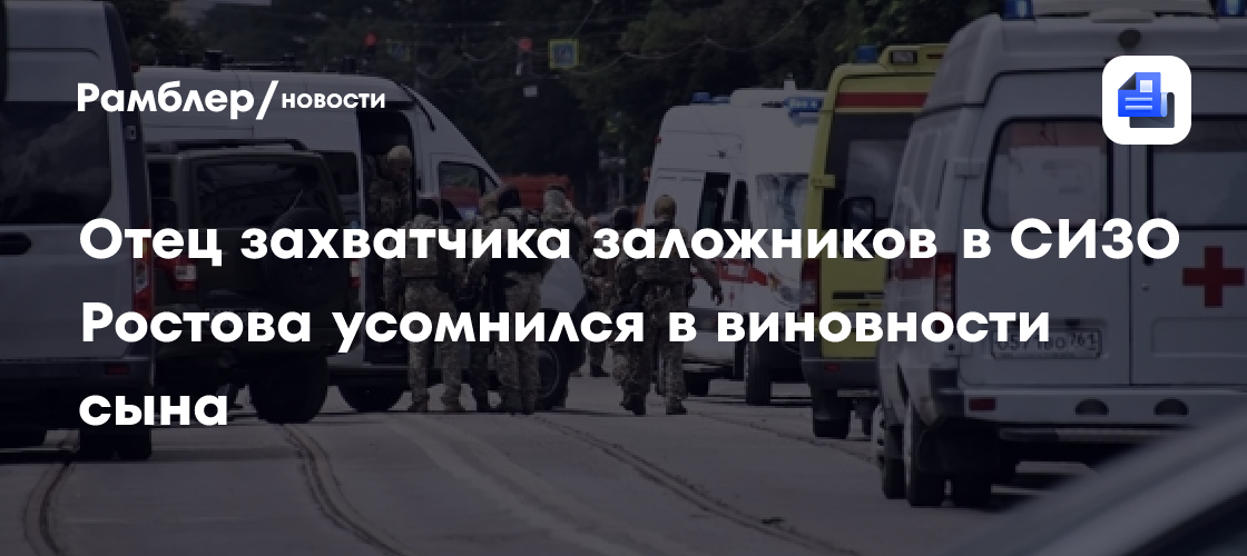 Отец захватчика заложников в СИЗО Ростова сомневается в виновности сына