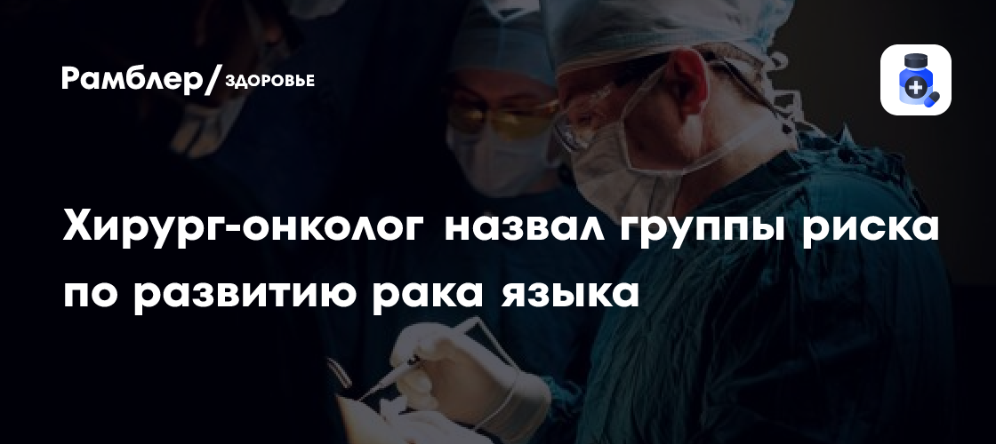 Хирург онколог назвал группы риска по развитию рака языка Рамблер