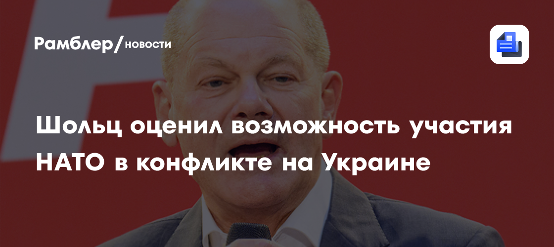 Шольц оценил возможность участия НАТО в конфликте на Украине Рамблер