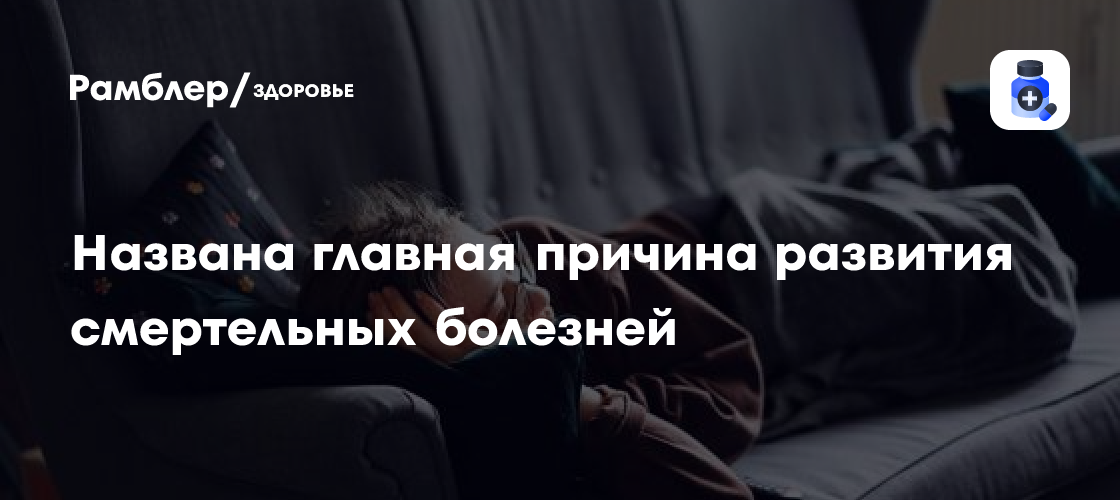 Названа главная причина развития смертельных болезней Рамблерздоровье