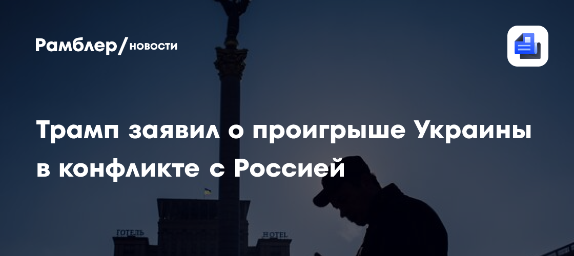 Трамп заявил что Украина проигрывает в конфликте с Россией Рамблер