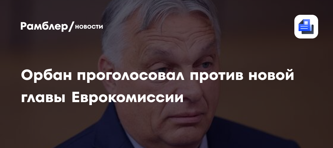 Орбан проголосовал против новой главы Еврокомиссии Рамблерновости