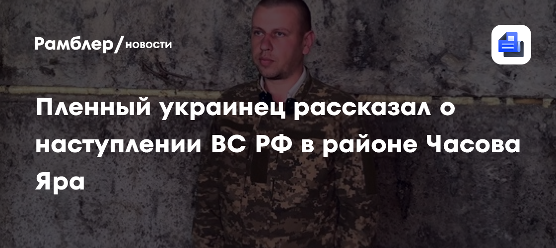 Пленный украинец рассказал о наступлении ВС РФ в районе Часова Яра