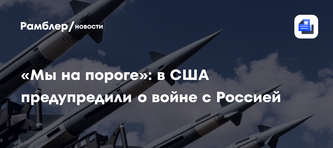 Мы на пороге в США предупредили о войне с Россией Рамблерновости