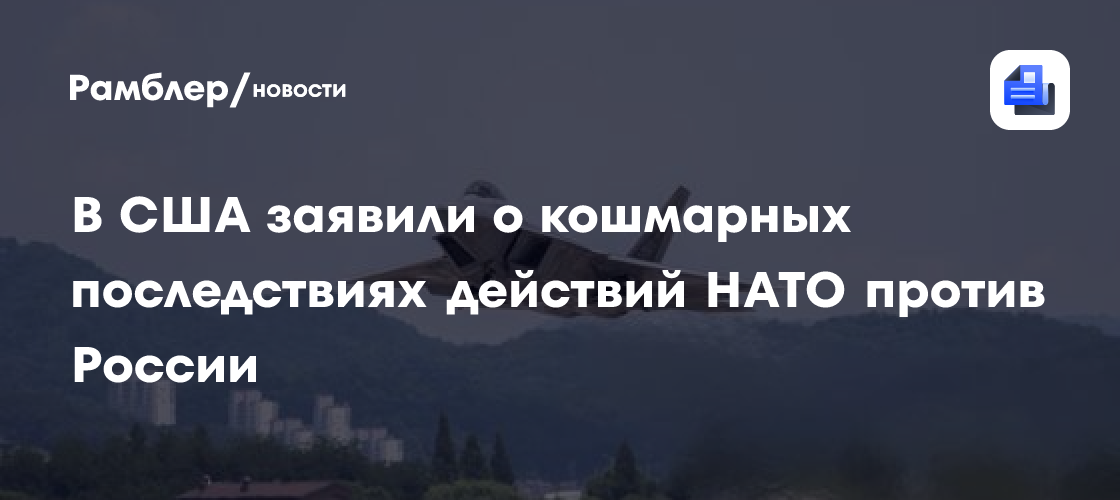 В США заявили о кошмарных последствиях действий НАТО против России