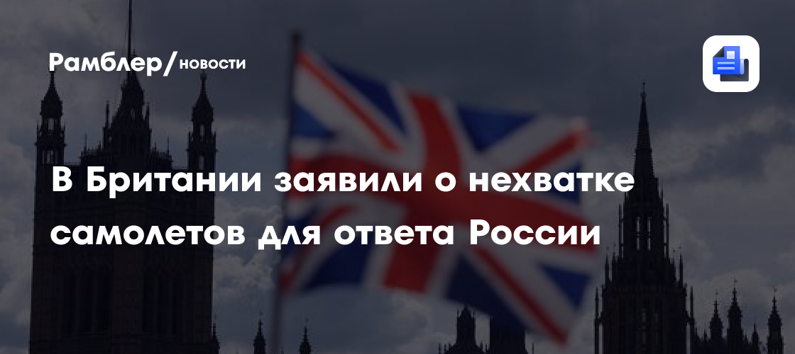 В Британии заявили о нехватке самолетов для ответа России Рамблерновости