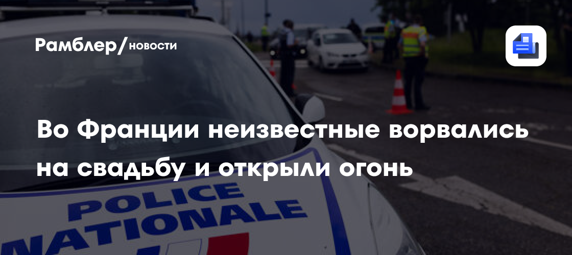 Во Франции неизвестные ворвались на свадьбу и открыли огонь Рамблер