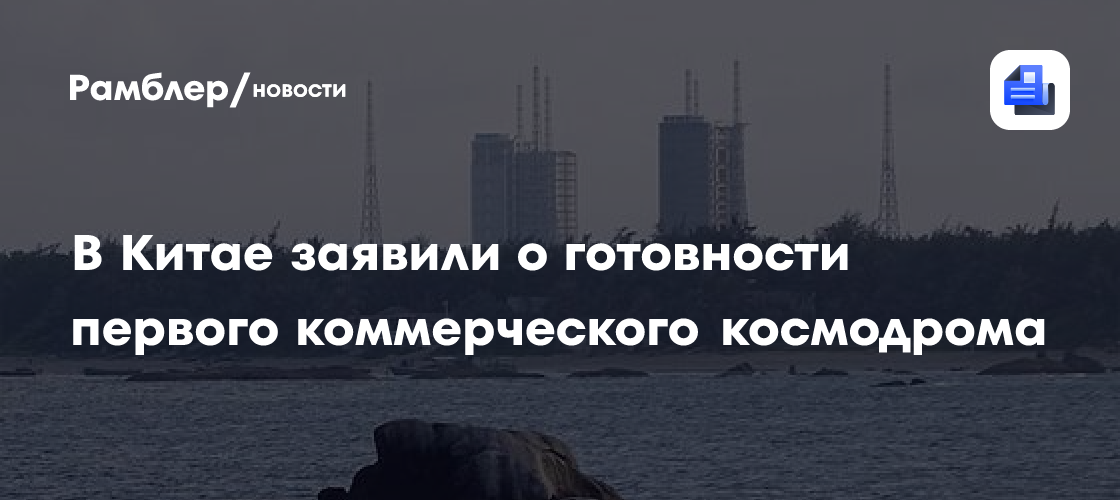 В Китае заявили о готовности первого коммерческого космодрома Рамблер