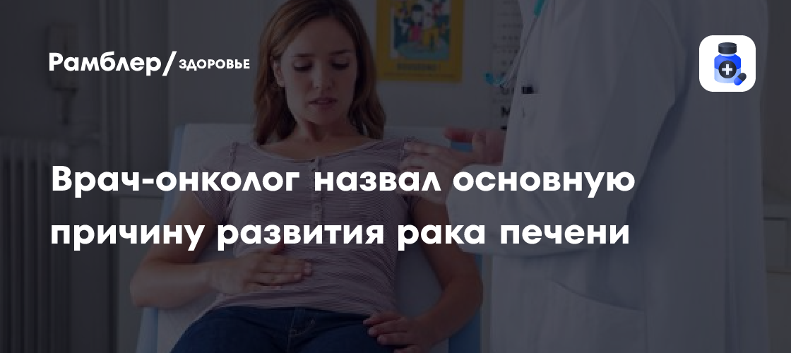 Врач онколог назвал основную причину развития рака печени Рамблер