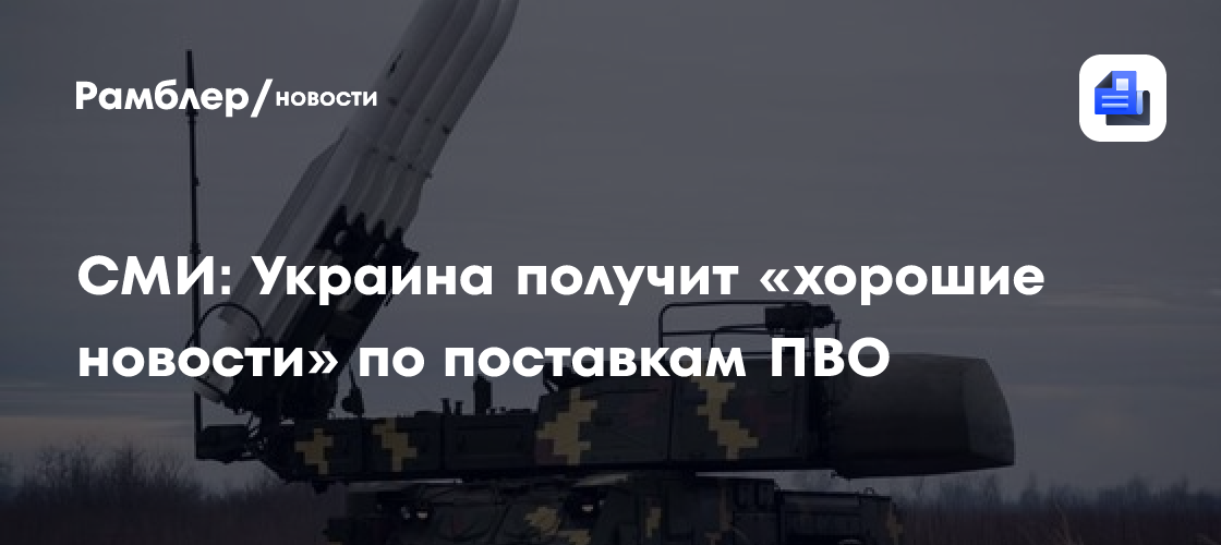 Украина получит хорошие новости по поставкам ПВО Рамблерновости