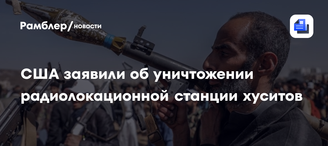 США заявили об уничтожении радиолокационной станции хуситов в Йемене