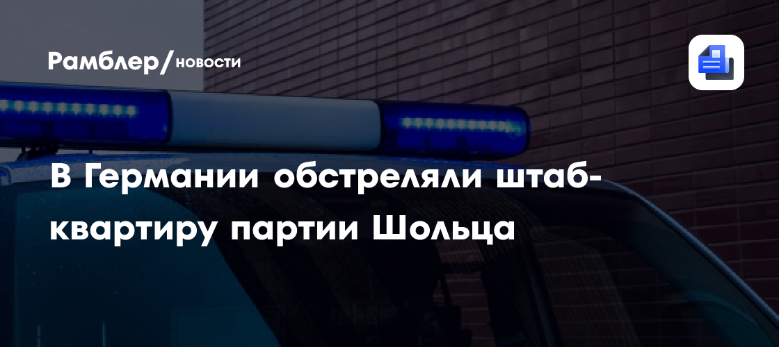 В Германии обстреляли штаб квартиру партии Шольца Рамблерновости
