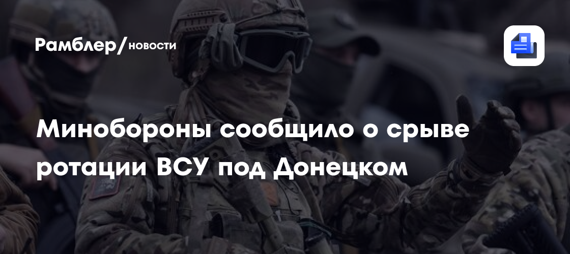 Минобороны сообщило о срыве ротации ВСУ под Донецком Рамблерновости