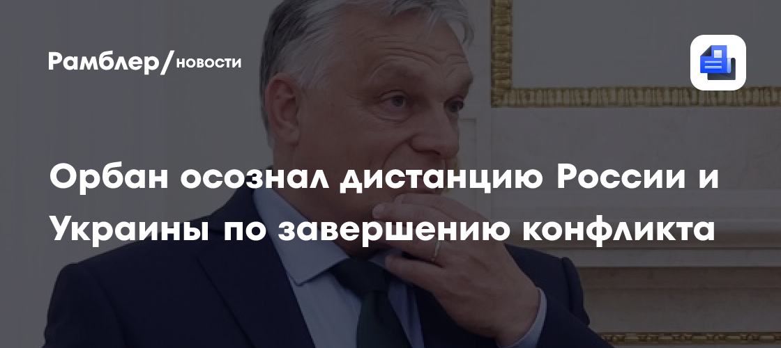 Орбан осознал дистанцию России и Украины по завершению конфликта