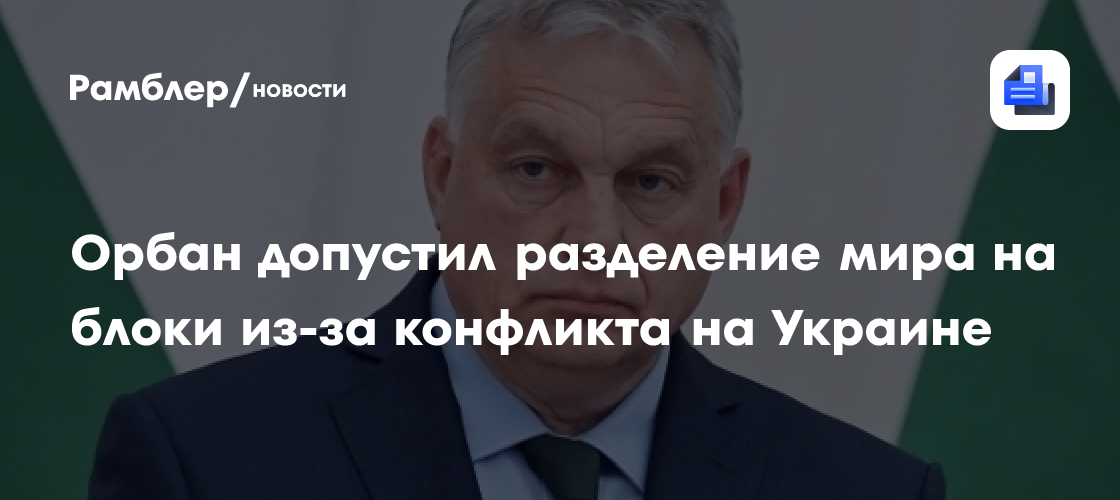 Виктор Орбан не исключил разделение мира на блоки из за конфликта на