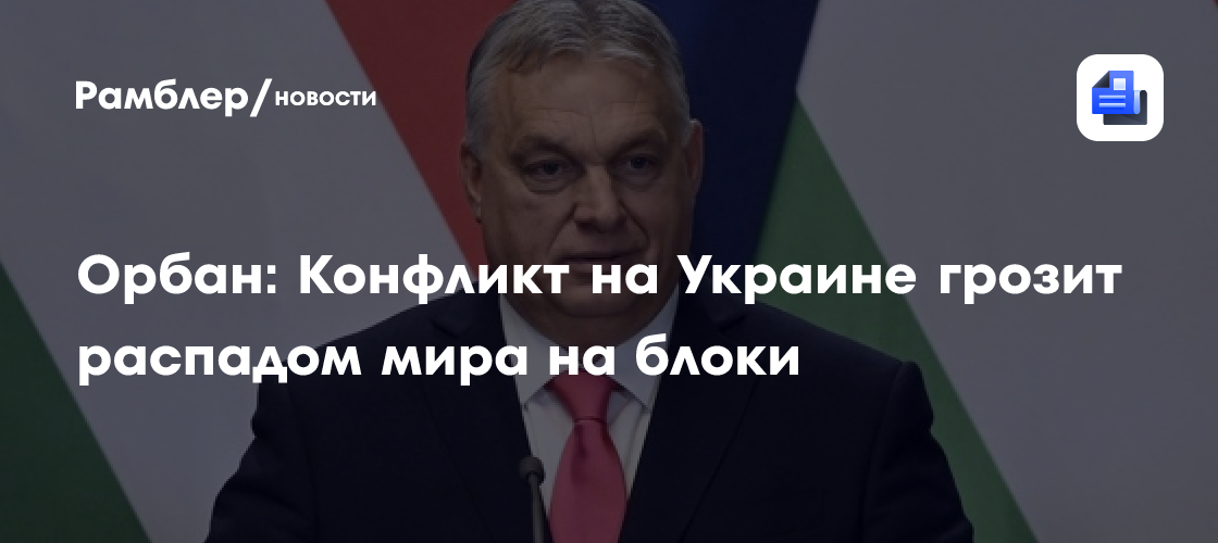 Орбан Конфликт на Украине грозит распадом мира на блоки Рамблерновости