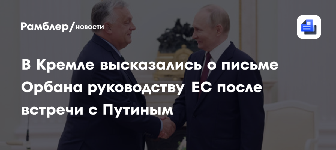 В Кремле высказались о письме Орбана руководству ЕС после встречи с