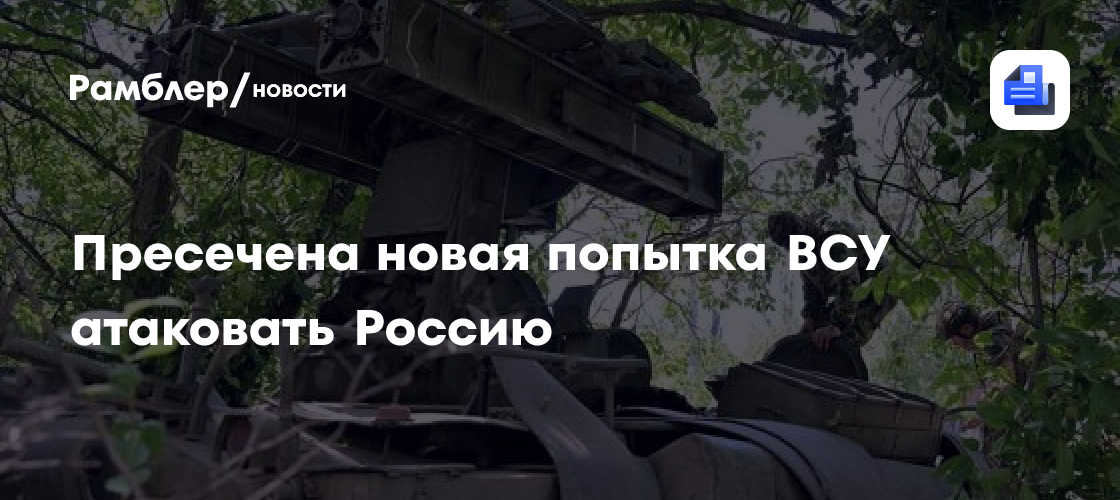 Пресечена новая попытка ВСУ атаковать Россию Рамблерновости